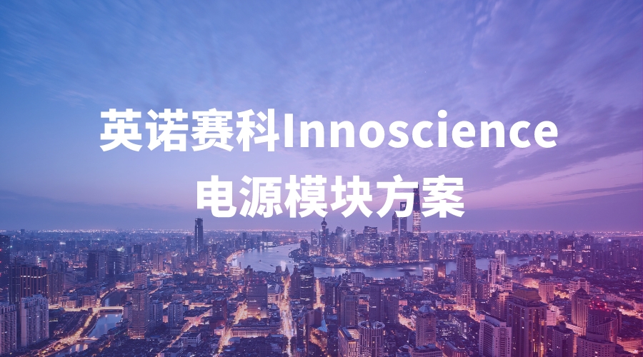英诺赛科Innoscience，领先电源模块解决方案，推动能源行业的创新与发展 - 大大通(简体站)
