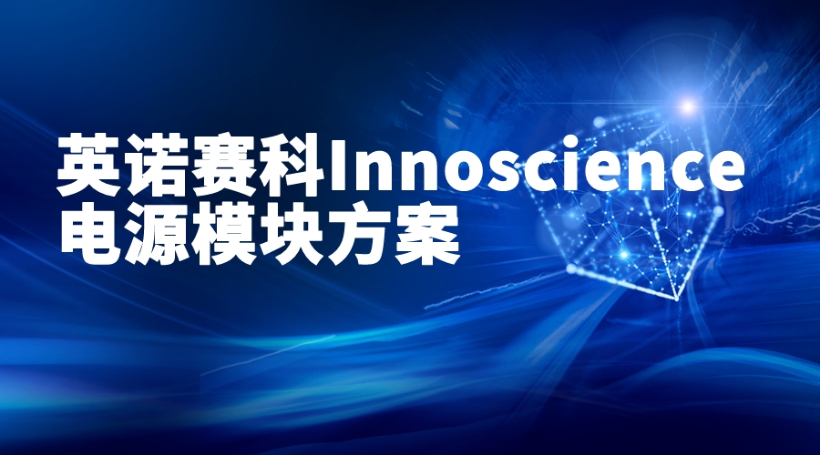 英诺赛科Innoscience电源模块方案实现高效、稳定、安全的电力转换 - 大大通(简体站)