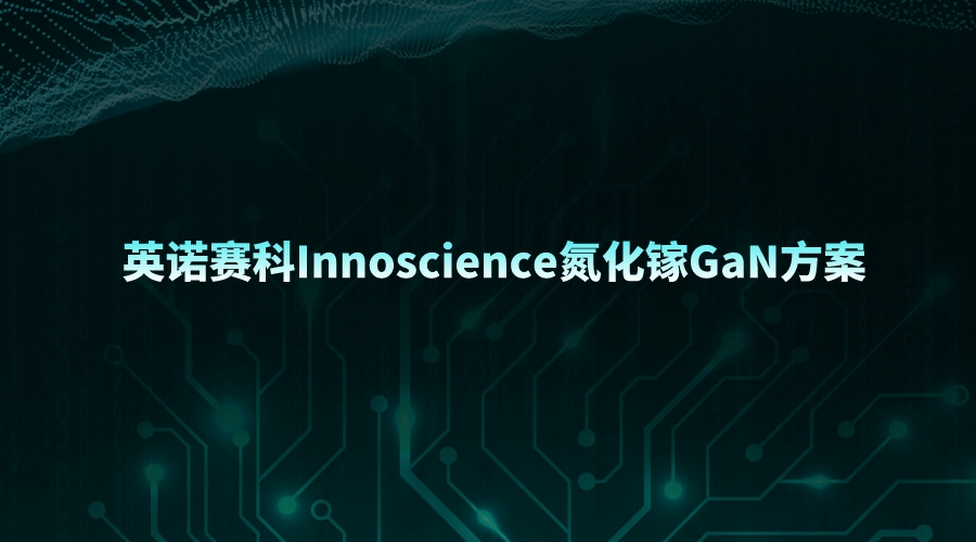 英诺赛科Innoscience氮化镓(GaN)方案引领电力电子技术的新革命 - 大大通(简体站)